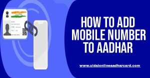 How To Add Mobile Number To Aadhar, Update, And Change Aadhar